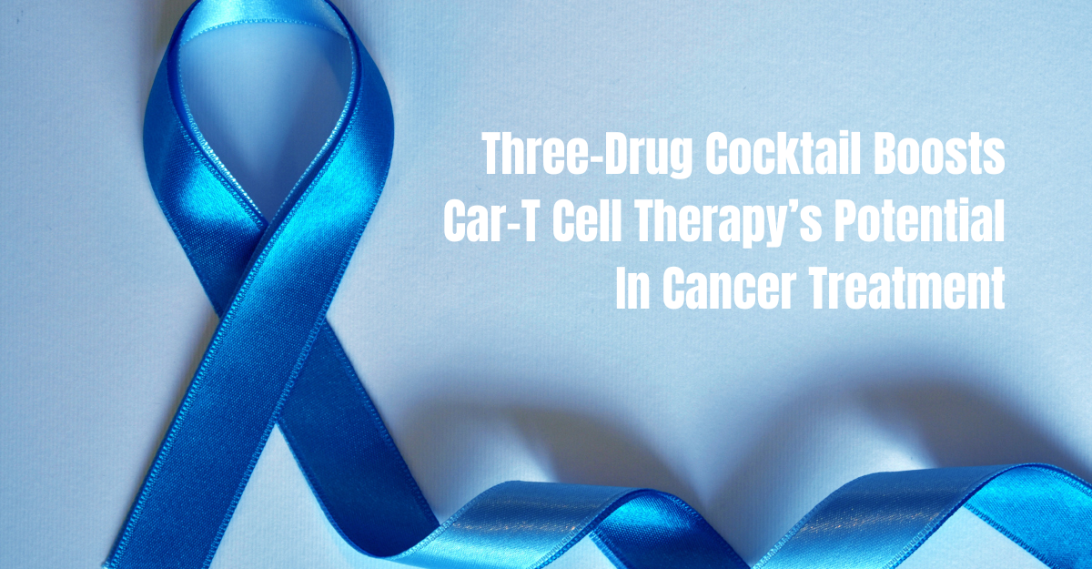 Three-Drug Cocktail Boosts Car-T Cell Therapy’s Potential In Cancer ...